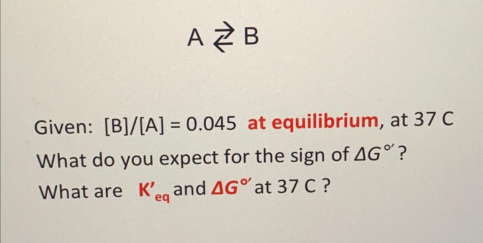 Solved A⇄B\\nGiven: (B)/(A)=0.045 at equilibrium, at 37C | Chegg.com Solved A⇄B\\nGiven: (B)/(A)=0.045 at equilibrium, at 37C | Chegg.com