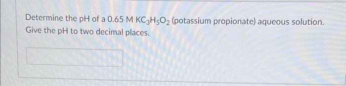 Solved Determine the pH of a 0.65 M KC3H5O2 (potassium | Chegg.com