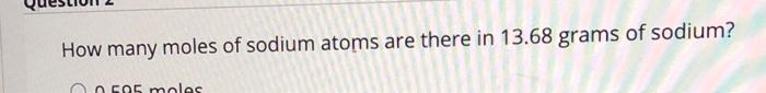 Solved How many moles of sodium atoms are there in 13.68 | Chegg.com