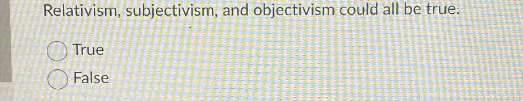 Solved Relativism, subjectivism, and objectivism could all | Chegg.com