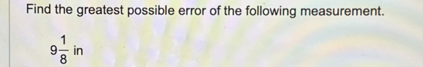 Solved Find the greatest possible error of the following | Chegg.com