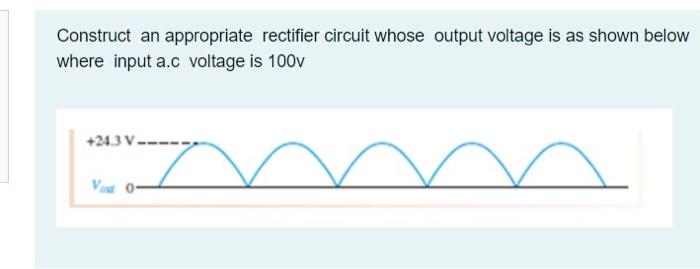 Solved Construct an appropriate rectifier circuit whose | Chegg.com