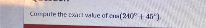 Solved Compute the exact value of cos(240° + 45°). | Chegg.com