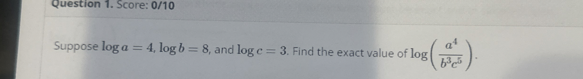 Solved Question 1. ﻿Score: 0/10Suppose loga=4,logb=8, ﻿and | Chegg.com