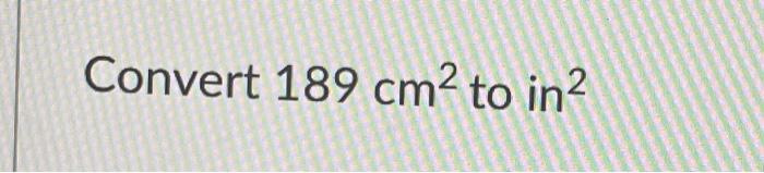 Solved Convert 189 cm2 to in2 | Chegg.com