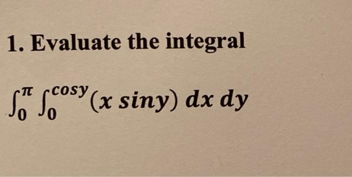 Solved 1. Evaluate the integral S“ Cocos (x siny) dx dy | Chegg.com