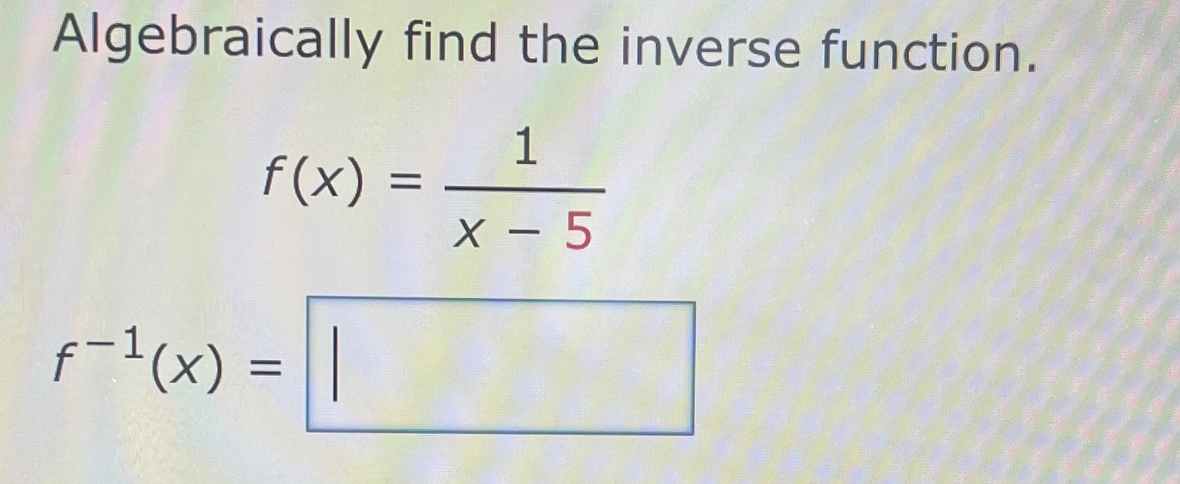 Solved Algebraically find the inverse | Chegg.com Solved Algebraically find the inverse | Chegg.com