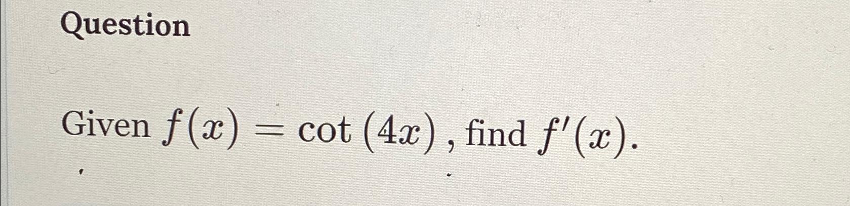 Solved QuestionGiven f(x)=cot(4x), ﻿find f'(x). | Chegg.com