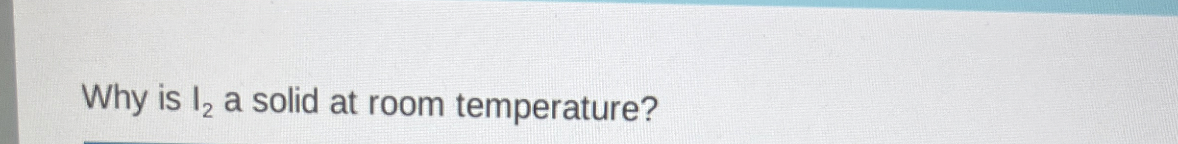 Solved Why is I2 ﻿a solid at room temperature? | Chegg.com