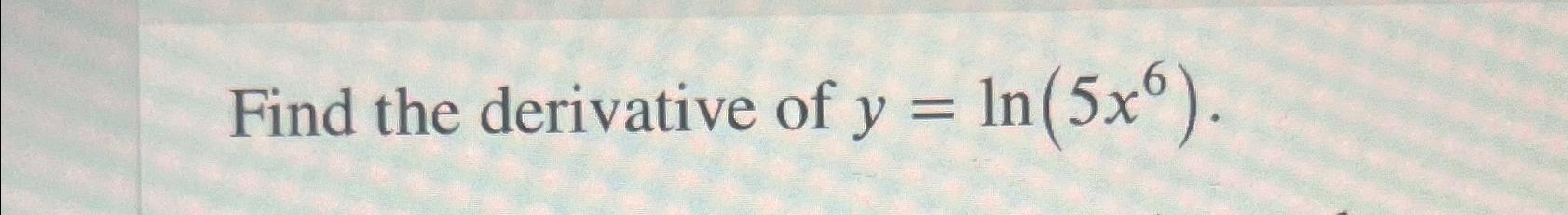 Solved Find the derivative of y=ln(5x6) | Chegg.com