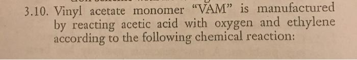 Solved 3.10. Vinyl acetate monomer “VAM” is manufactured by | Chegg.com