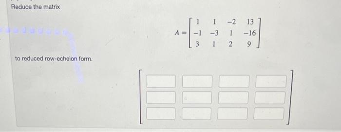 Solved Reduce the matrix A=⎣⎡1−131−31−21213−169⎦⎤ to reduced | Chegg.com