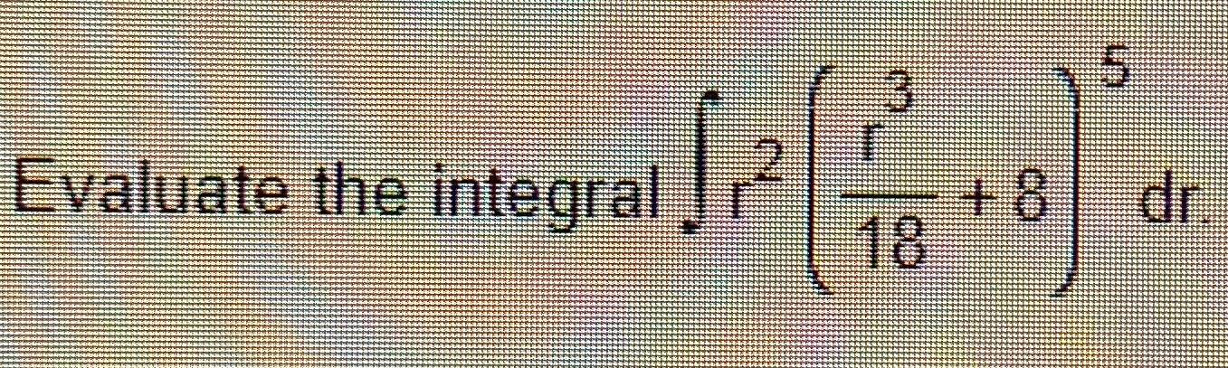 Solved Evaluate the integral ∫﻿﻿r2(r318+8)5dr | Chegg.com
