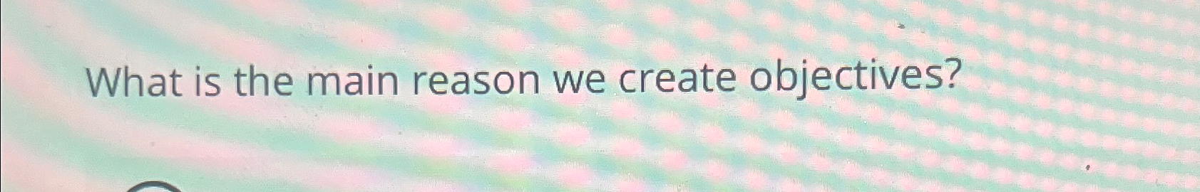 Solved What is the main reason we create objectives? | Chegg.com