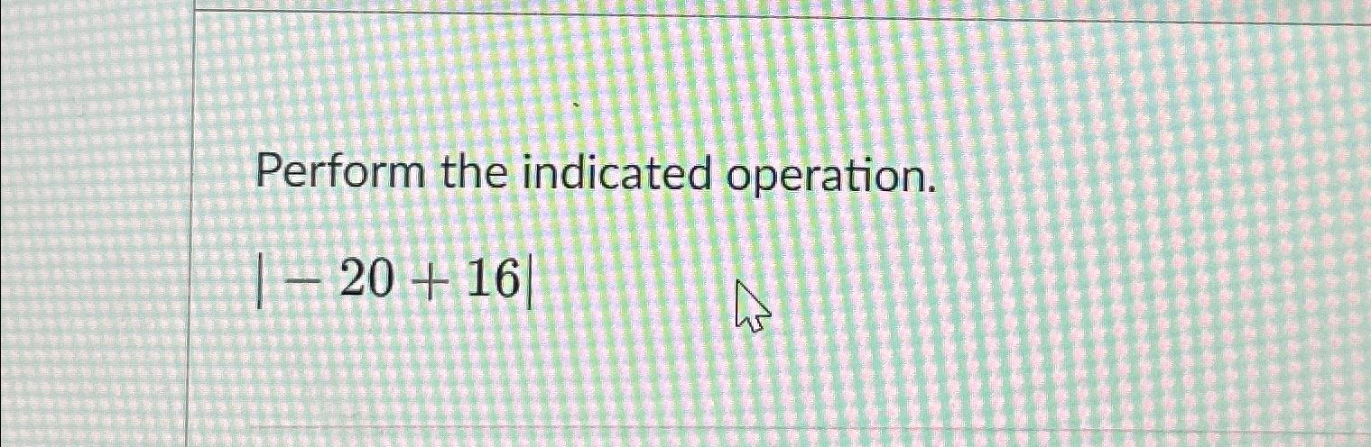 Solved Perform the indicated operation.|-20+16| | Chegg.com