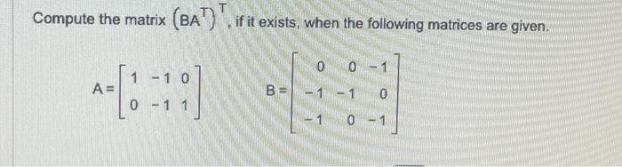 Solved Compute the matrix (BAT), if it exists, when the | Chegg.com