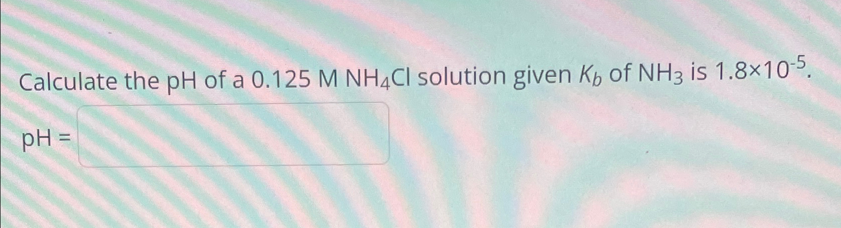 Solved Calculate the pH ﻿of a 0.125MNH4Cl ﻿solution given Kb | Chegg.com