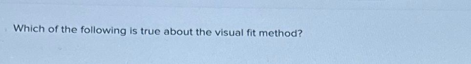 Solved Which of the following is true about the visual fit | Chegg.com
