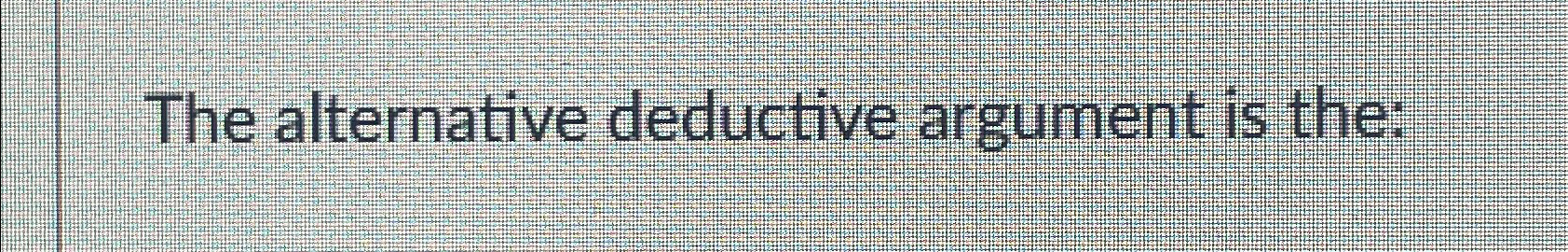 Solved The alternative deductive argument is the: | Chegg.com