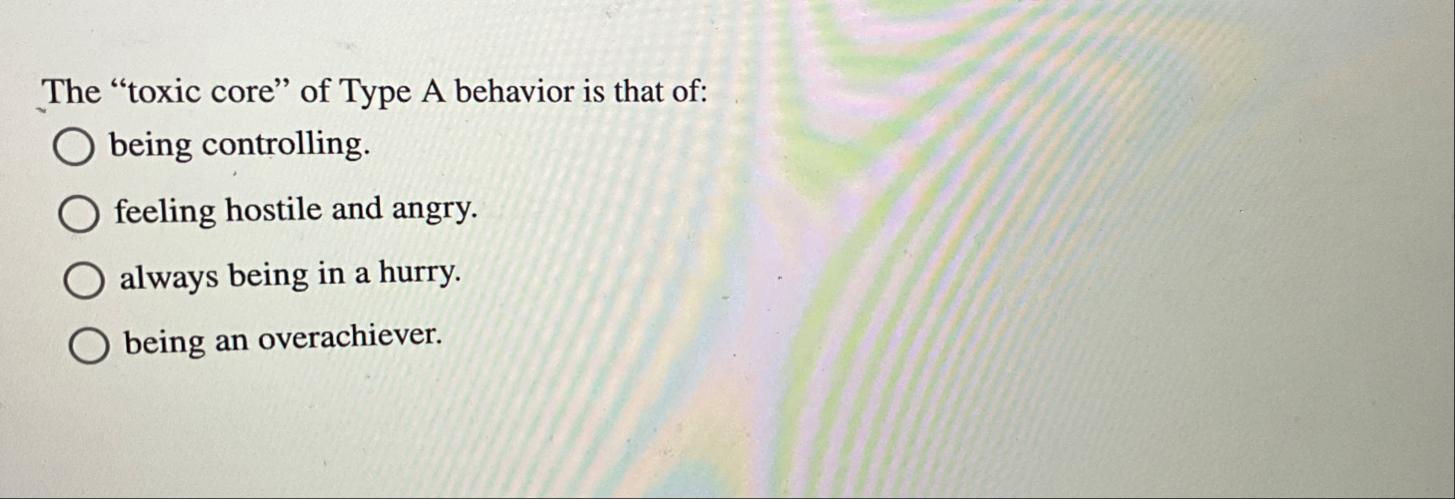 Solved The "toxic core" of Type A behavior is that of:being | Chegg.com