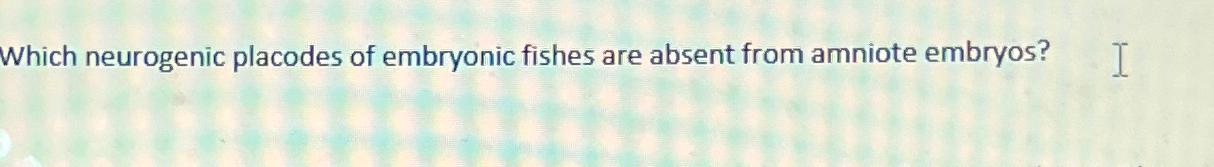 Solved Which neurogenic placodes of embryonic fishes are | Chegg.com