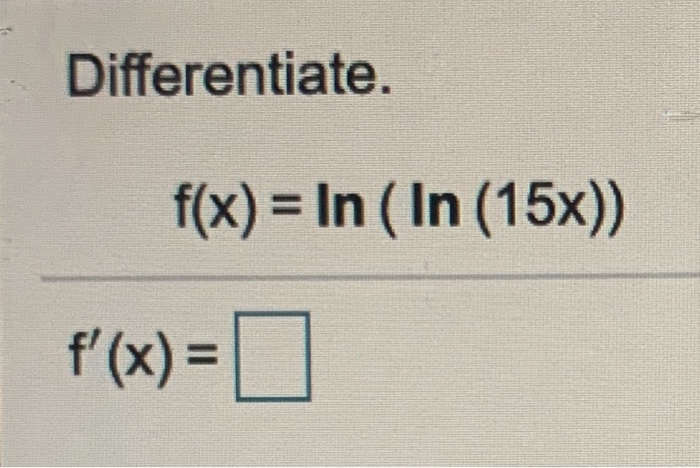 Solved Differentiate. f(x) = In (In (15x)) f'(x) = | Chegg.com