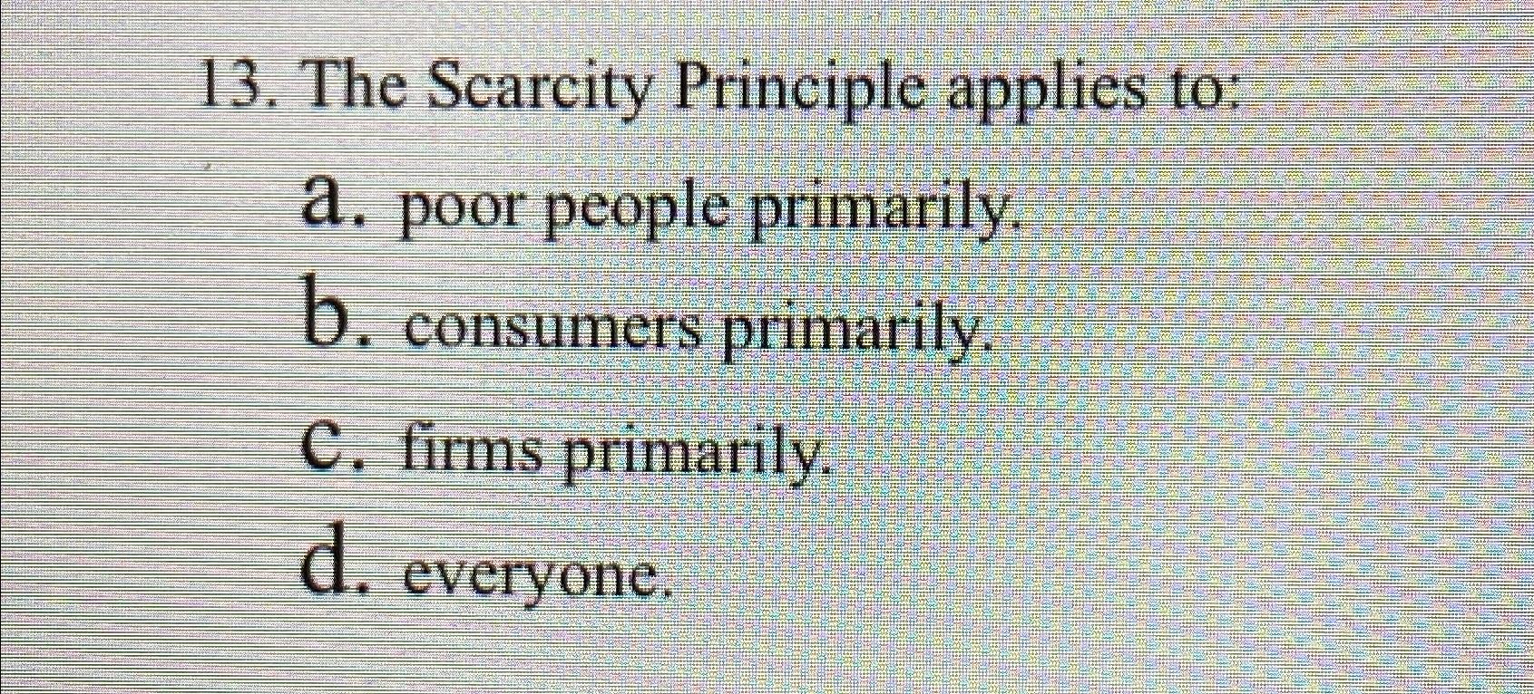 Solved The Scarcity Principle applies to:a. ﻿poor people | Chegg.com