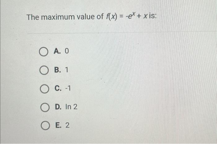 Solved The maximum value of f(x) = -ex + x is: OA. O OB. 1 | Chegg.com