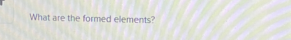 Solved What are the formed elements? | Chegg.com