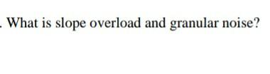 What is slope overload and granular noise? | Chegg.com