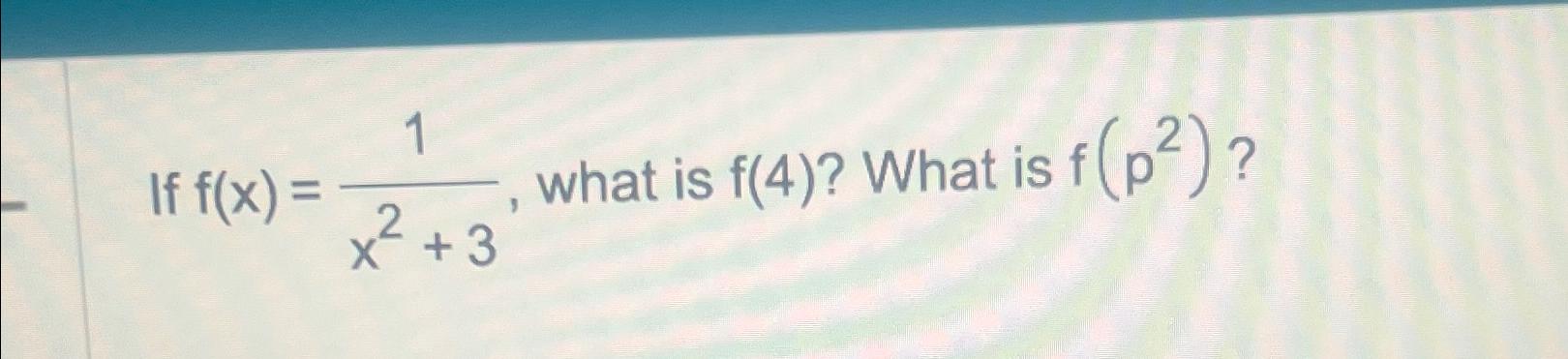 Solved If f(x)=1x2+3, ﻿what is f(4)? ﻿What is f(p2)? | Chegg.com