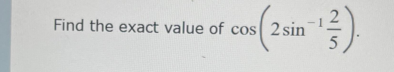 Solved Find the exact value of cos(2sin-125) | Chegg.com