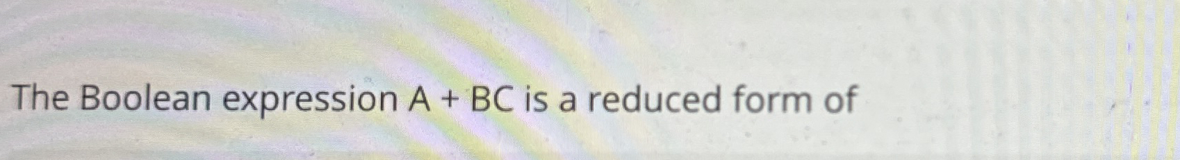 Solved The Boolean expression A+BC ﻿is a reduced form of | Chegg.com