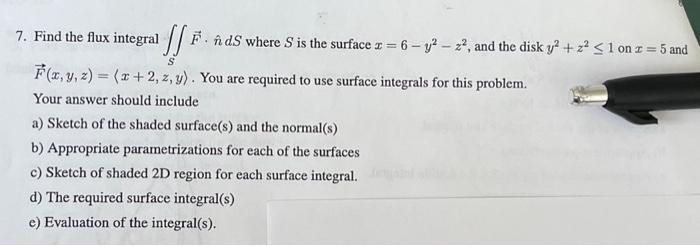 Solved 7. Find the flux integral ∬SF⋅n^dS where S is the | Chegg.com