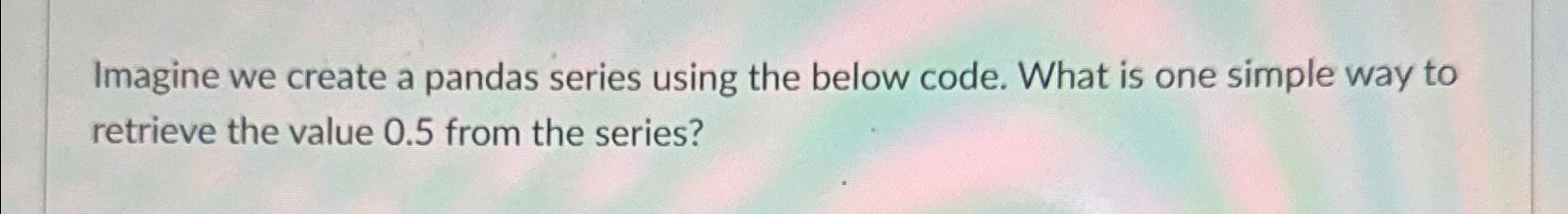 Solved Imagine we create a pandas series using the below | Chegg.com