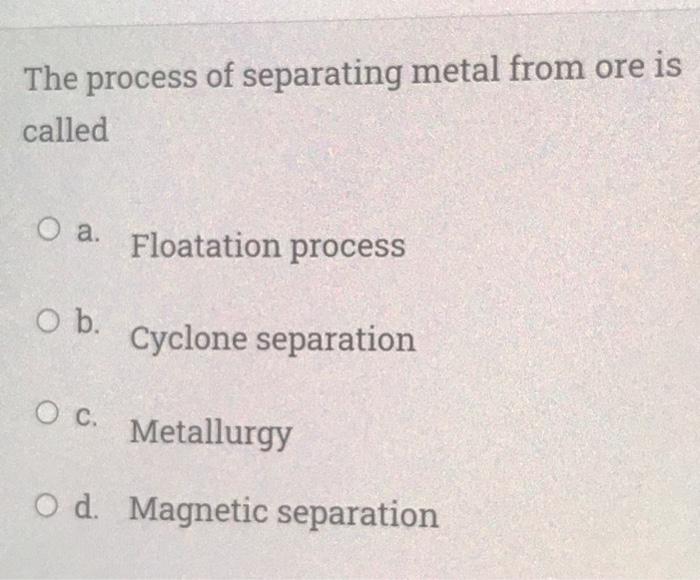 Solved The process of separating metal from ore is called O | Chegg.com