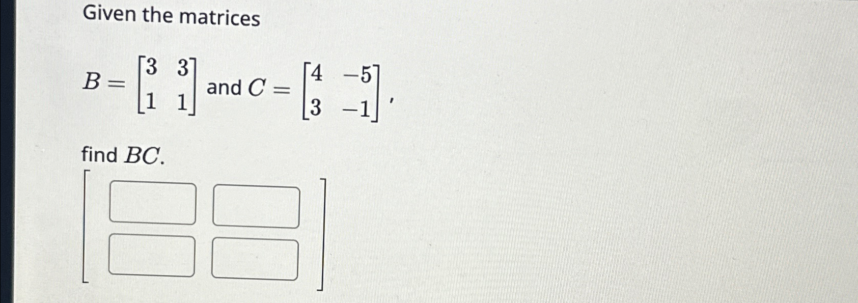 Solved Given the matricesB=[3311] ﻿and C=[4-53-1], ﻿find BC. | Chegg.com