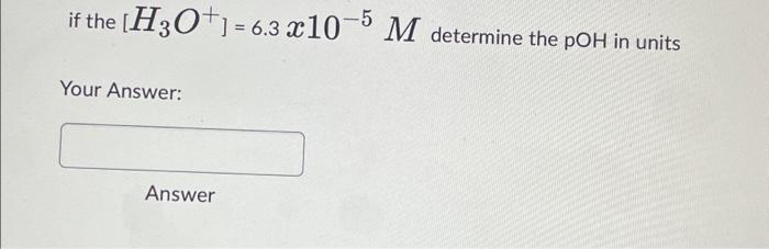 Solved if the [H3O+] = 6.3 x10-5 M determine the pOH in | Chegg.com