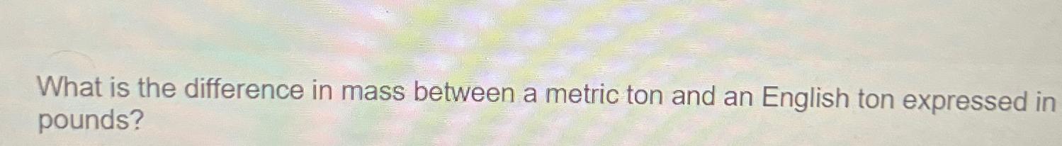 Solved What is the difference in mass between a metric ton | Chegg.com