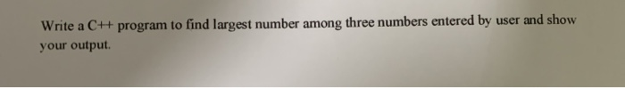 Solved Write a C++ program to find largest number among | Chegg.com