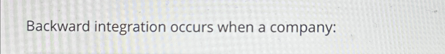 Solved Backward integration occurs when a company: | Chegg.com