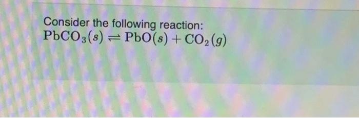 Solved Consider the following reaction: PbCO3(s) = PbO(s) + | Chegg.com