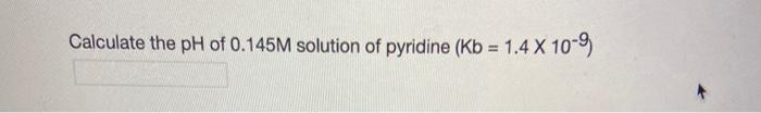 Solved Calculate the pH of 0.145M solution of pyridine (Kb = | Chegg.com