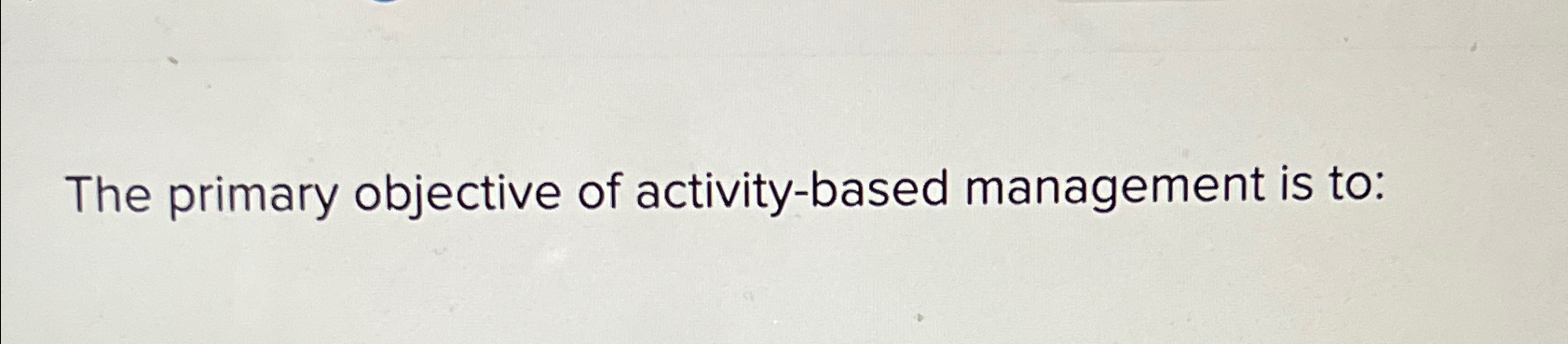 Solved The primary objective of activity-based management is | Chegg.com