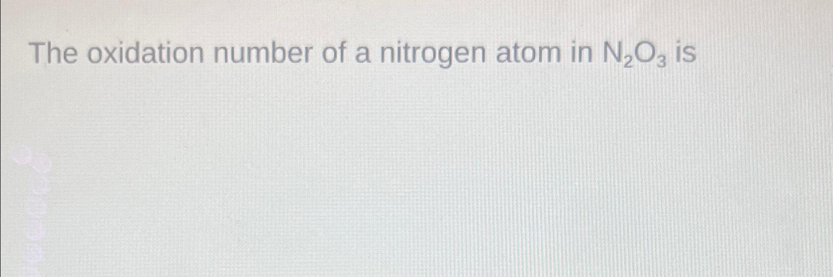 Solved The oxidation number of a nitrogen atom in N2O3 ﻿is | Chegg.com