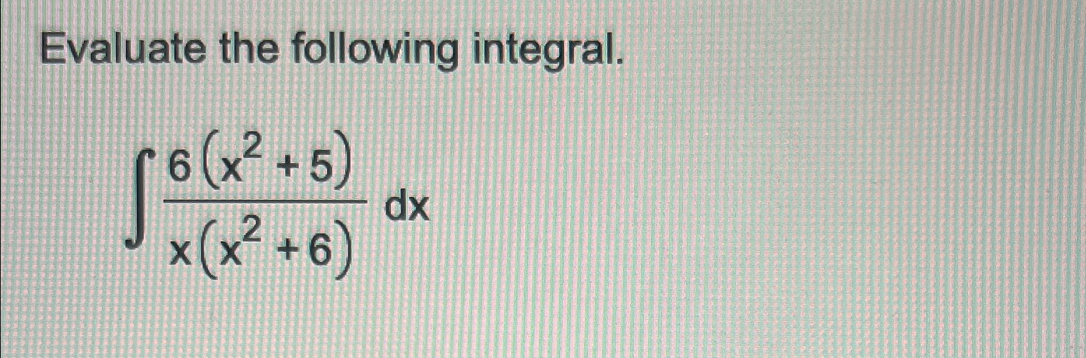 Solved Evaluate the following integral.∫﻿﻿6(x2+5)x(x2+6)dx | Chegg.com