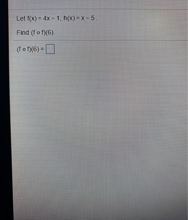 Solved Let f(x) = 4x - 1, h(x) = X-5. Find (f of)(6) (f | Chegg.com