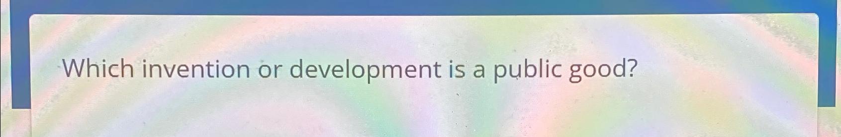 Solved Which invention or development is a public good? | Chegg.com