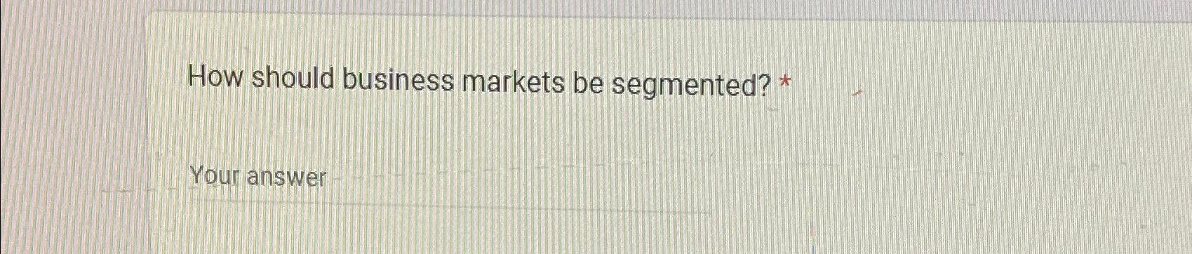 Solved How should business markets be segmented? *Your | Chegg.com