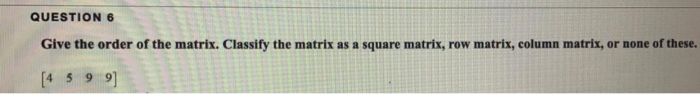 Solved QUESTION 6 Give the order of the matrix. Classify the | Chegg.com